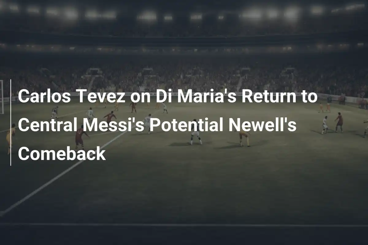 Carlos Tevez se réjouit du retour de Di Maria à Central et rêve d’un ...