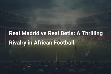 Real Madrid vs Real Betis: A Thrilling Rivalry in African Football ...