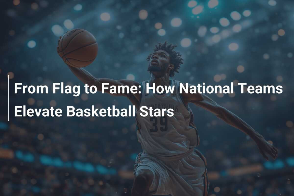 From Flag to Fame: How National Teams Elevate Basketball Stars ...