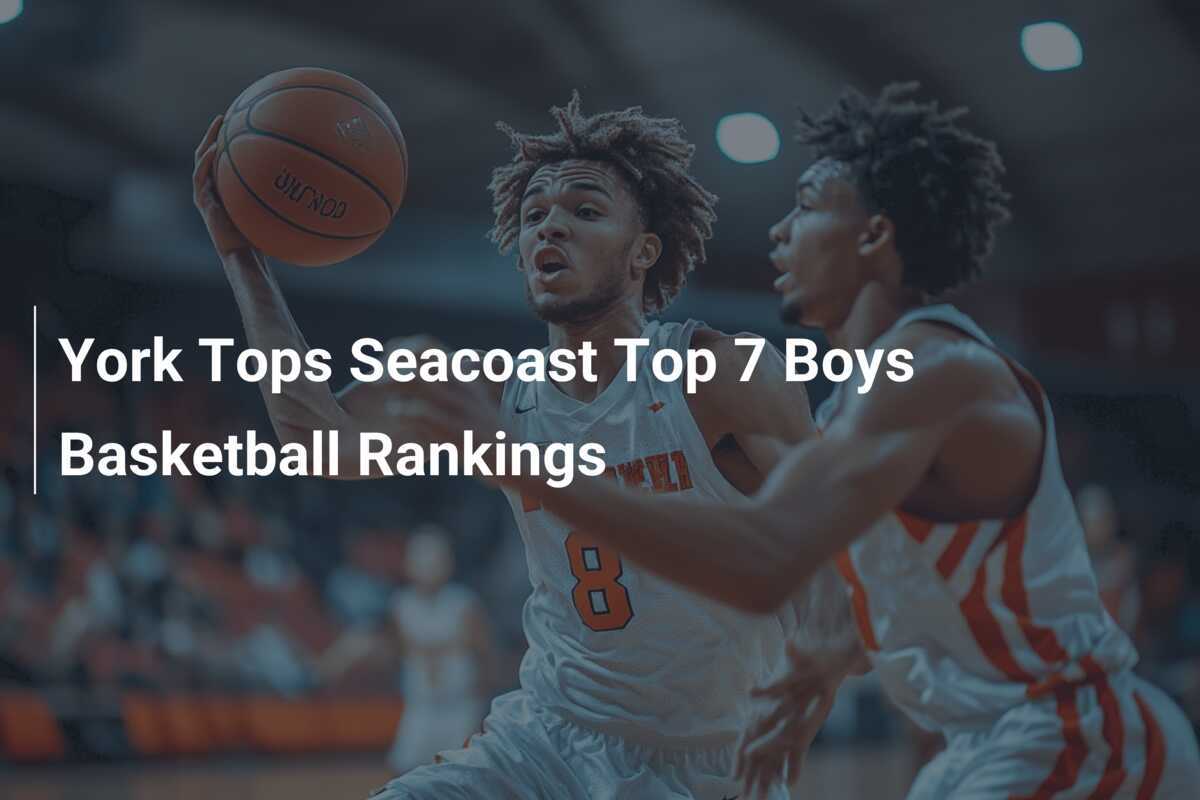 York Tops Seacoast Top 7 Boys Basketball Rankings - footboom1.com