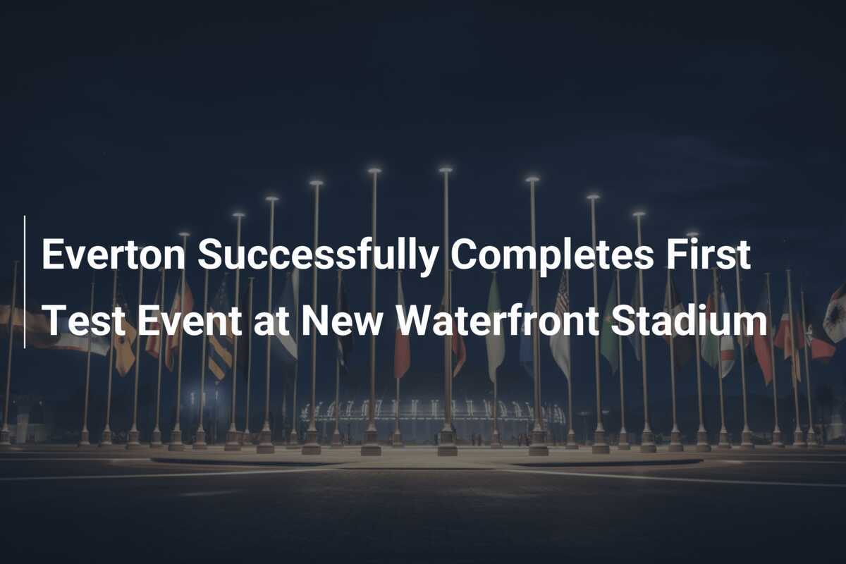 Everton Successfully Completes First Test Event at New Waterfront ...