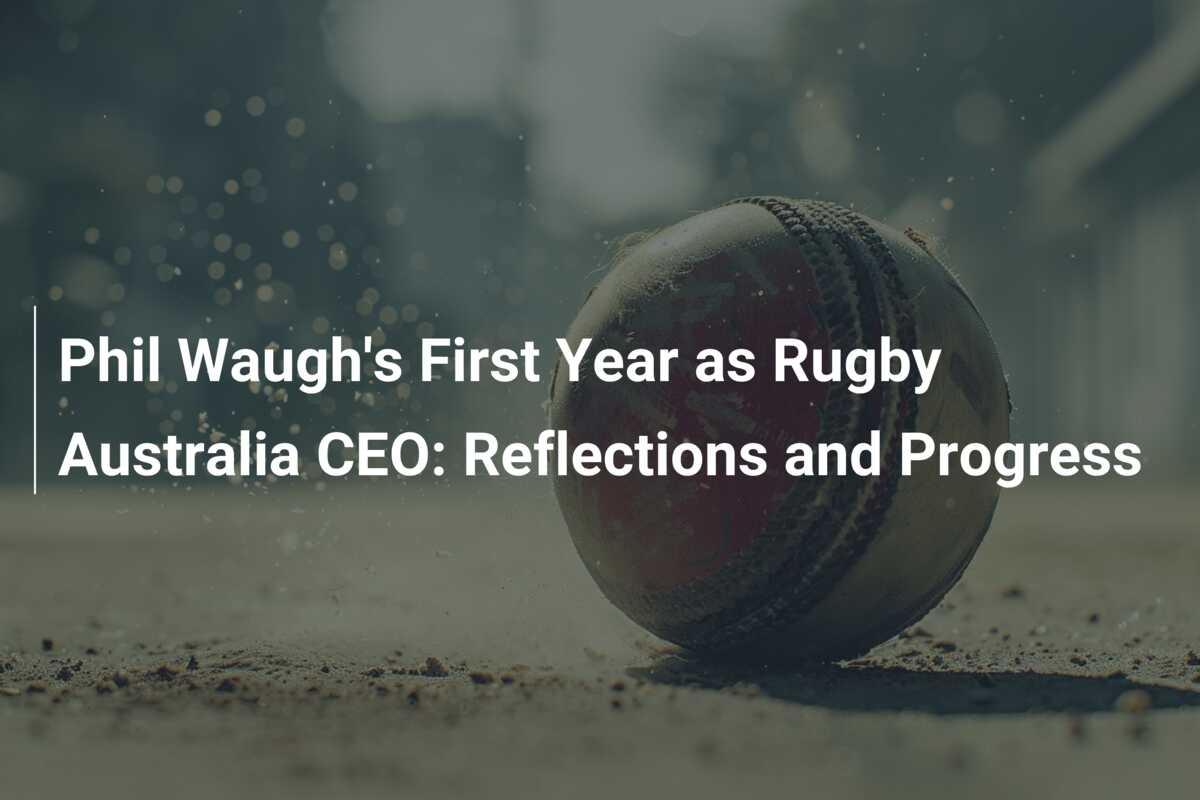 Phil Waugh's First Year as Rugby Australia CEO: Reflections and ...