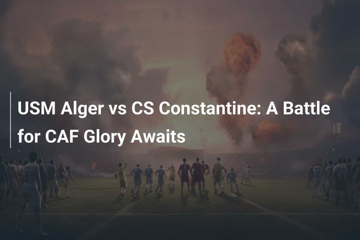 USM Alger et CS Constantine : Duel Épique pour la Gloire CAF ...