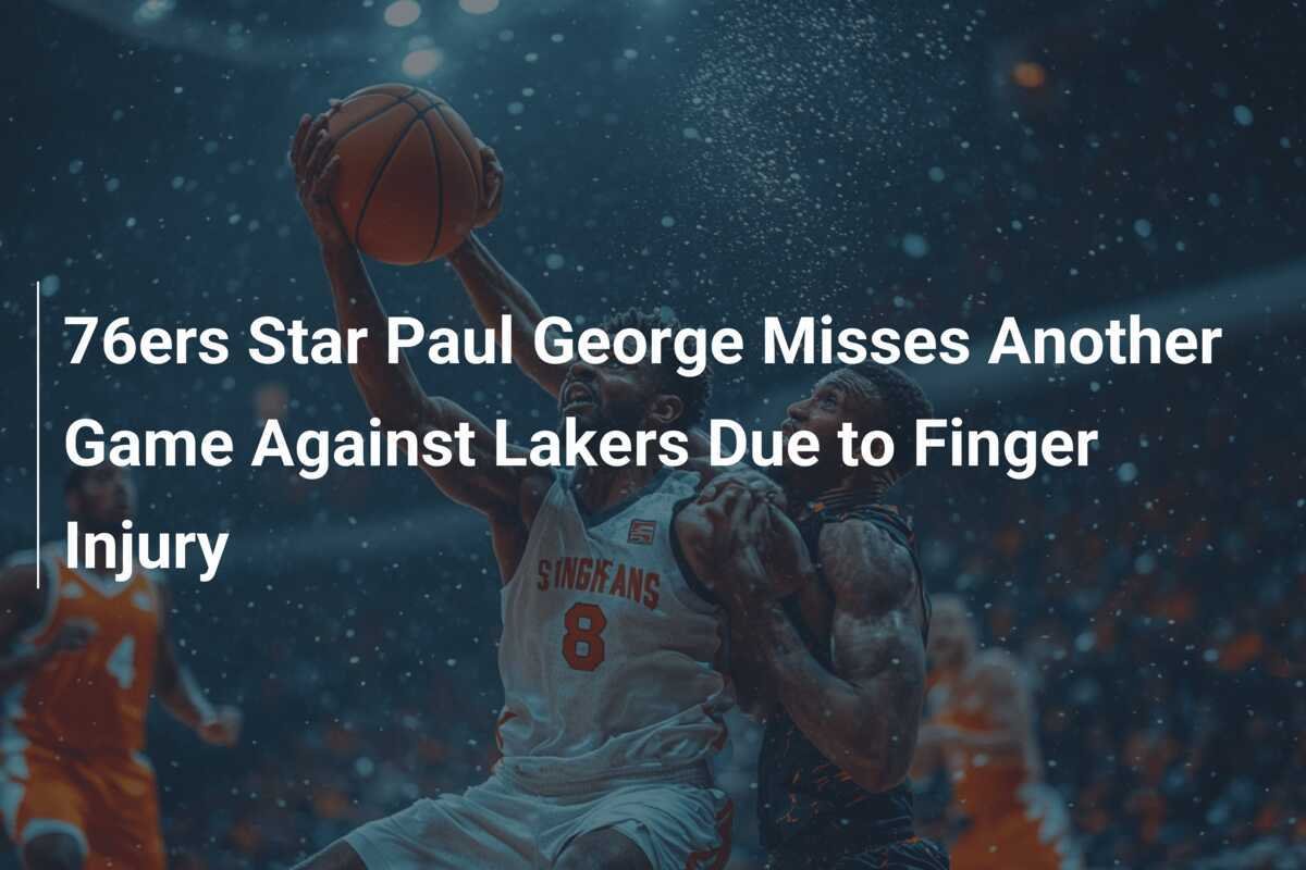 76ers Star Paul George Misses Another Game Against Lakers Due to Finger ...