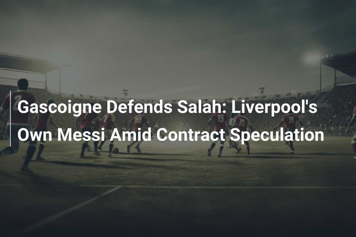 Gascoigne Defends Salah: Liverpool's Own Messi Amid Contract ...