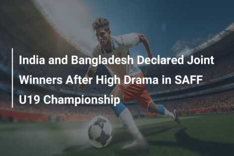 India and Bangladesh Declared Joint Winners After High Drama in SAFF U19 Championship - azscore.com