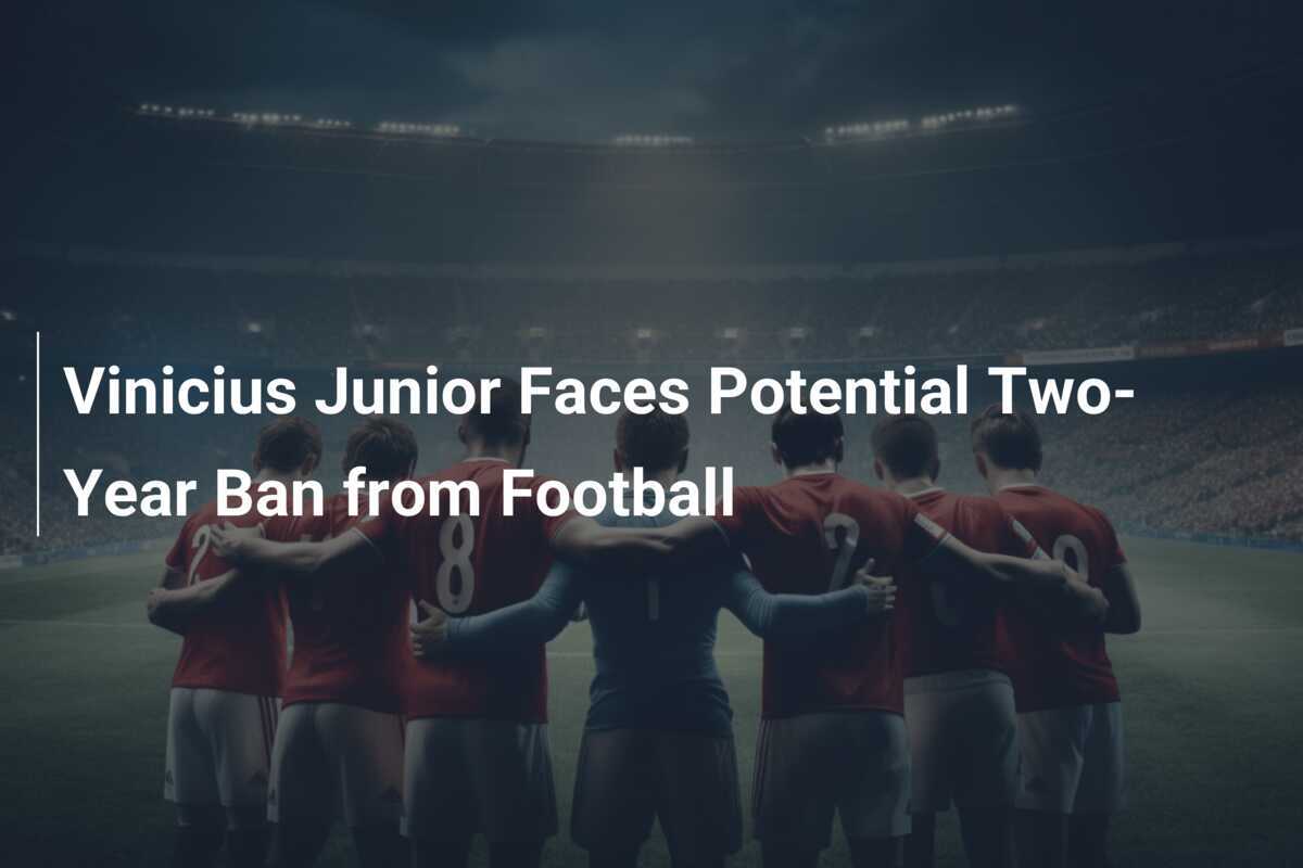 Vinicius Junior Faces Potential Two-Year Ban from Football - footboom1.com