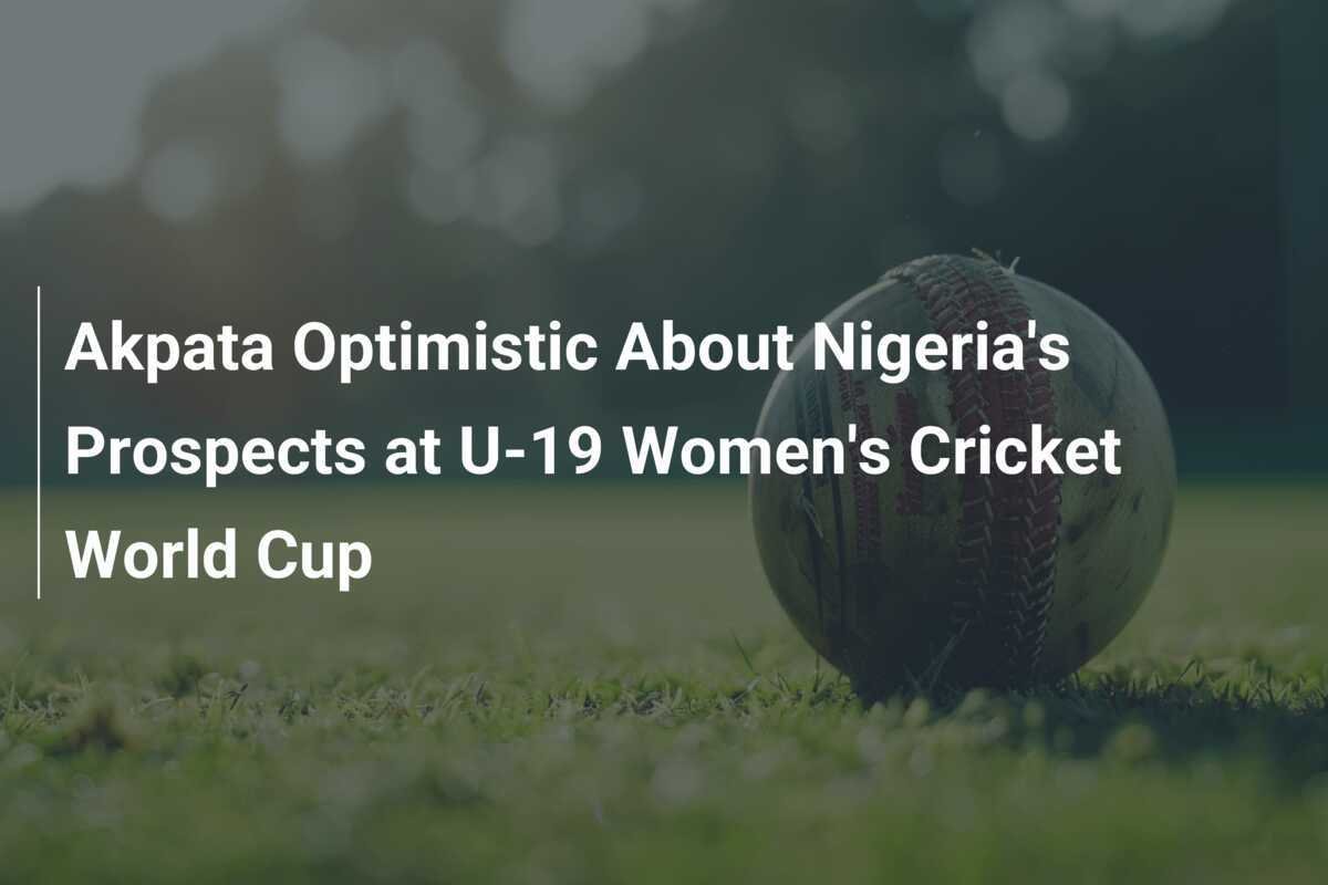 Akpata Optimistic About Nigeria's Prospects at U-19 Women's Cricket ...