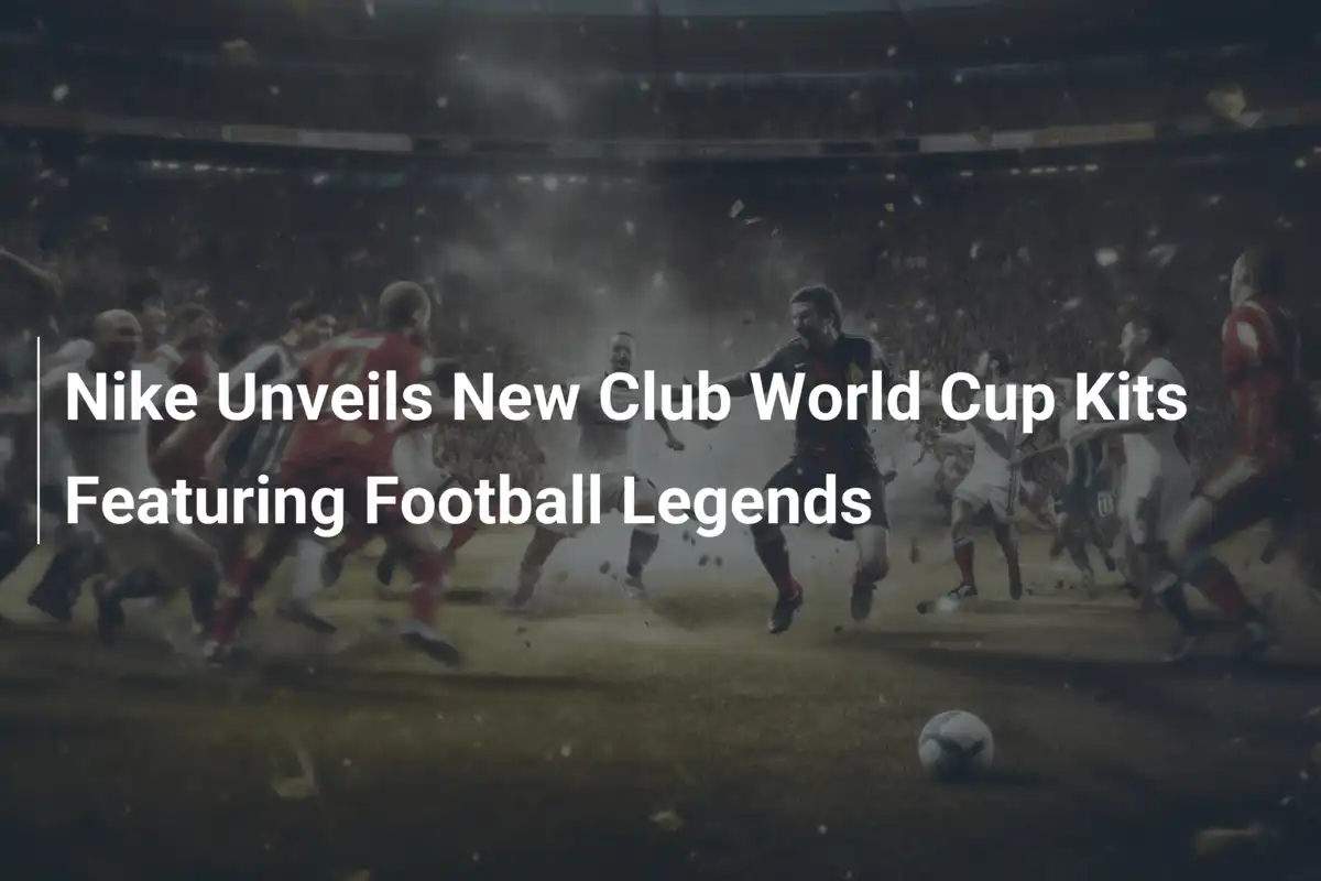 Nike Unveils New Club World Cup Kits Featuring Football Legends ...