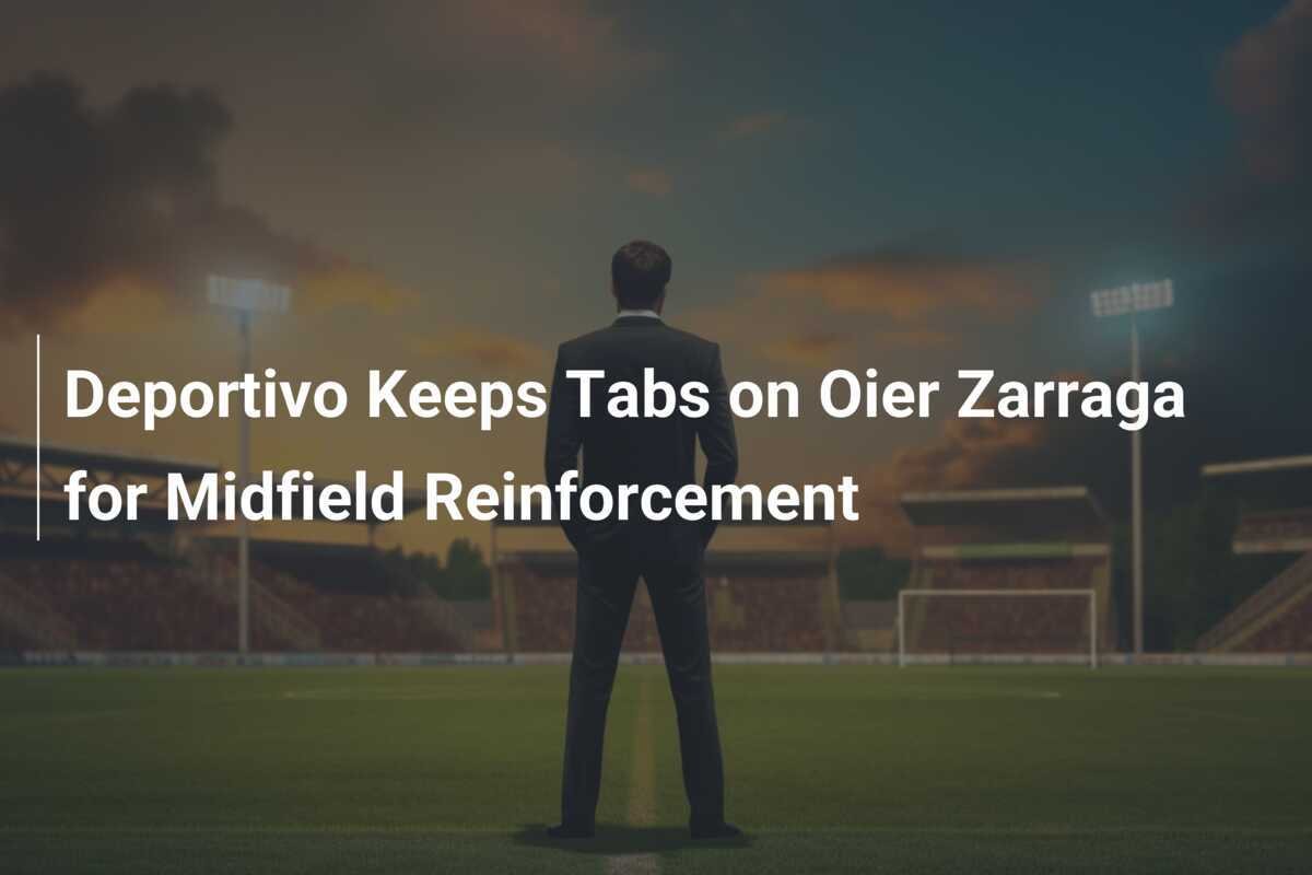 Déportivo Surveille Oier Zarraga Pour Renforcer Son Milieu de Terrain ...