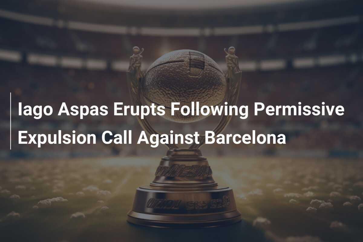 Iago Aspas Erupts Following Permissive Expulsion Call Against Barcelona ...