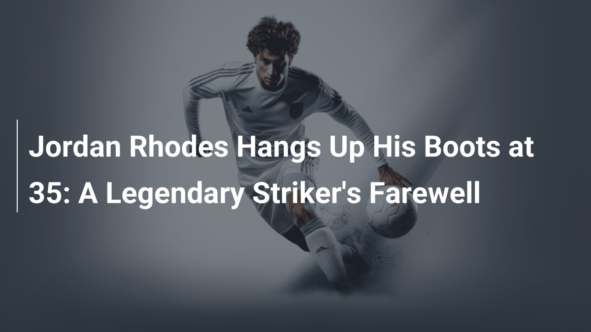 Jordan Rhodes cuelga las botas a los 35: Adiós a un legendario ...