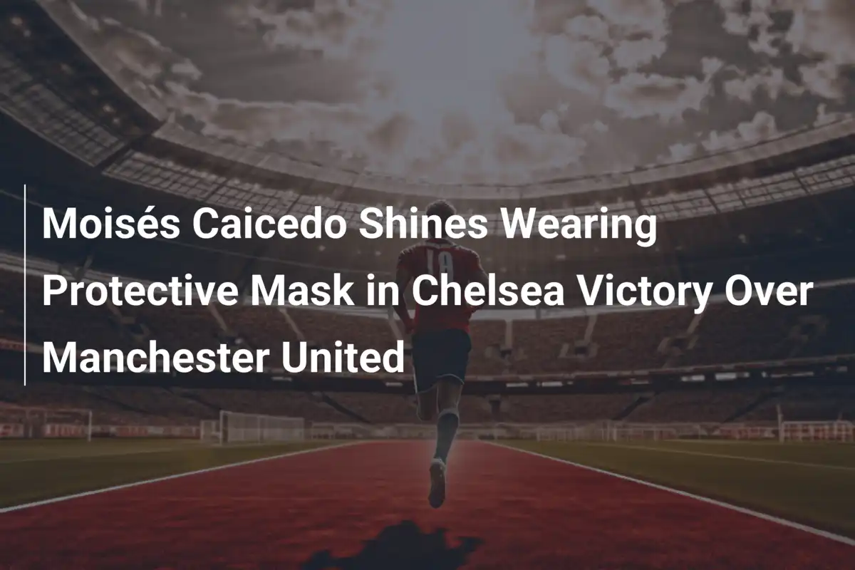 Moisés Caicedo Shines Wearing Protective Mask in Chelsea Victory Over ...
