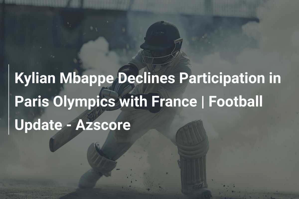 Kylian Mbappe Declines Participation in Paris Olympics with France ...