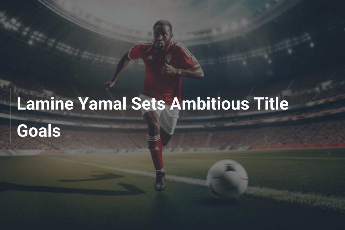Lamine Yamal Sets Ambitious Title Goals - footboom1.com