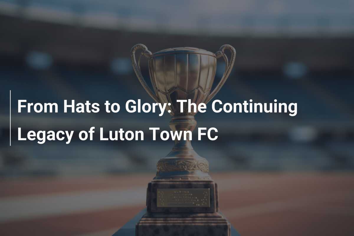 Từ Những Chiếc Mũ Đến Vinh Quang: Di Sản Liên Tục của CLB Luton Town ...
