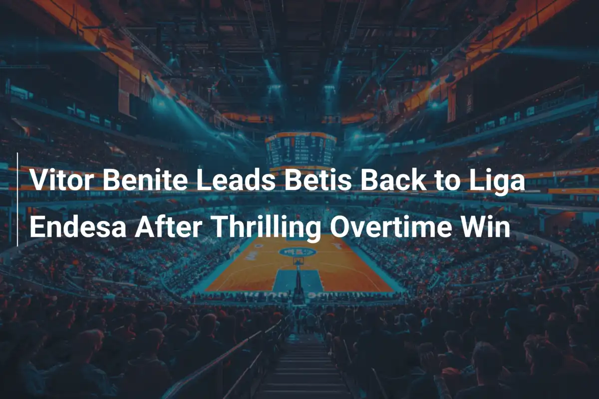 Vitor Benite Leads Betis Back to Liga Endesa After Thrilling Overtime ...