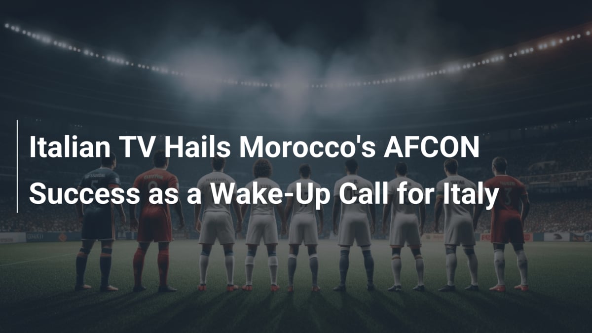 Italian TV Hails Morocco's AFCON Success as a Wake-Up Call for Italy ...