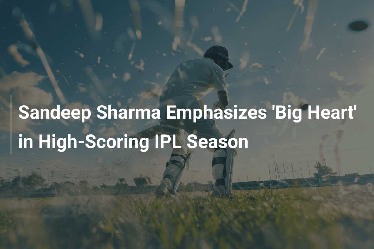 Sandeep Sharma Emphasizes ‘Big Heart’ in High-Scoring IPL Season ...