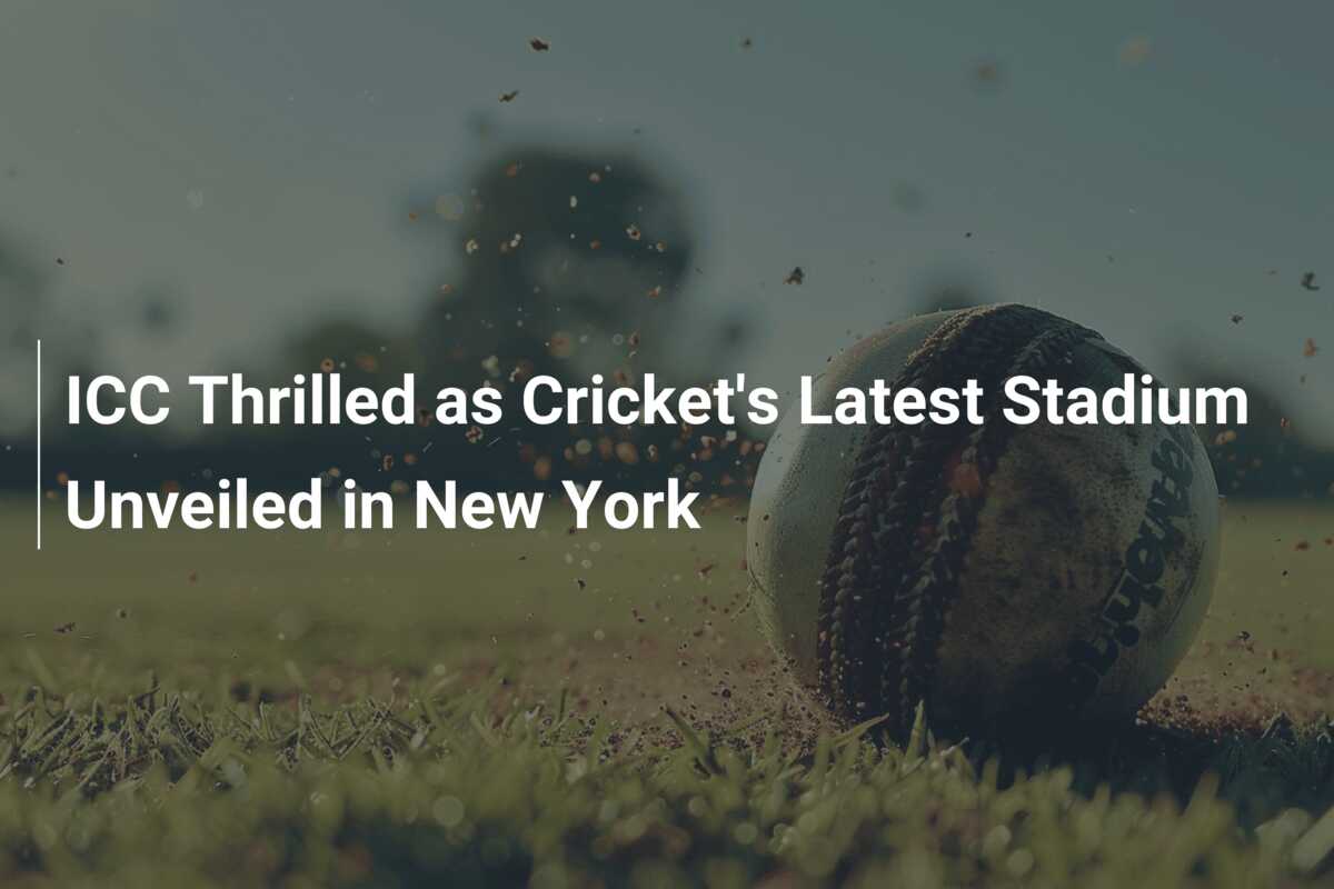 ICC Thrilled as Cricket's Latest Stadium Unveiled in New York ...