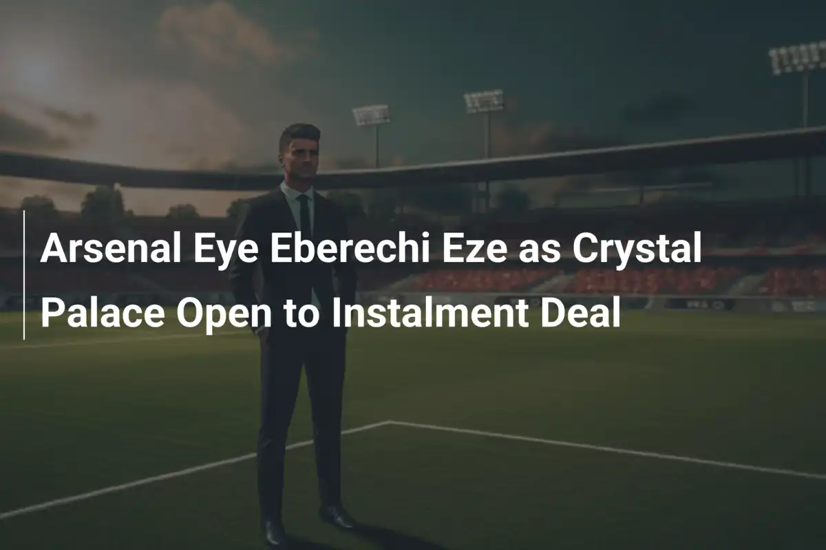 Arsenal Eye Eberechi Eze as Crystal Palace Open to Instalment Deal ...