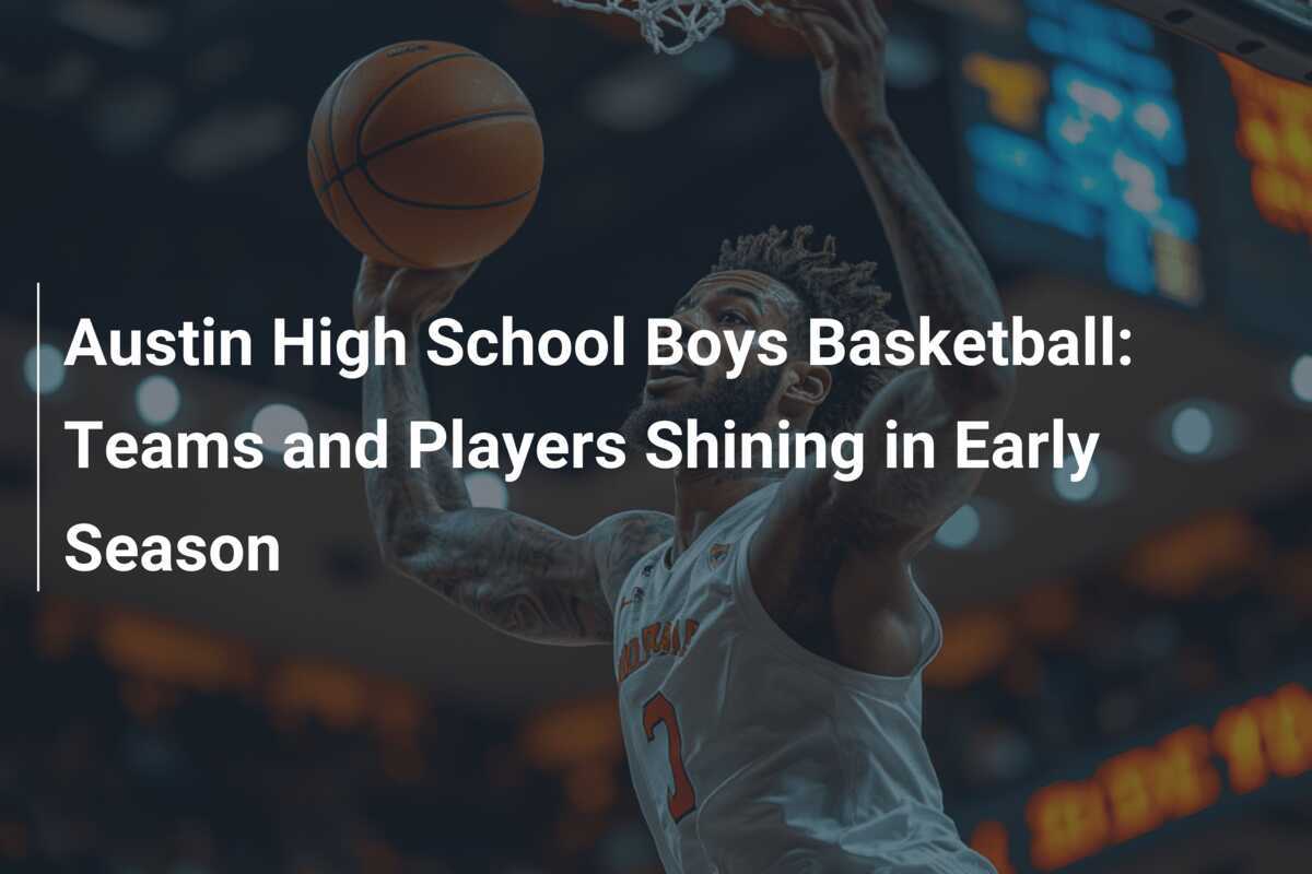 Austin High School Boys Basketball: Teams and Players Shining in Early ...