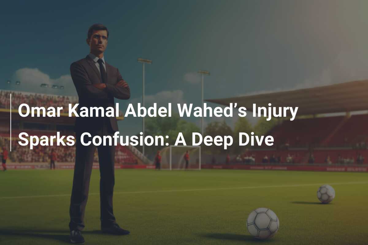Omar Kamal Abdel Wahed’s Injury Sparks Confusion: A Deep Dive ...