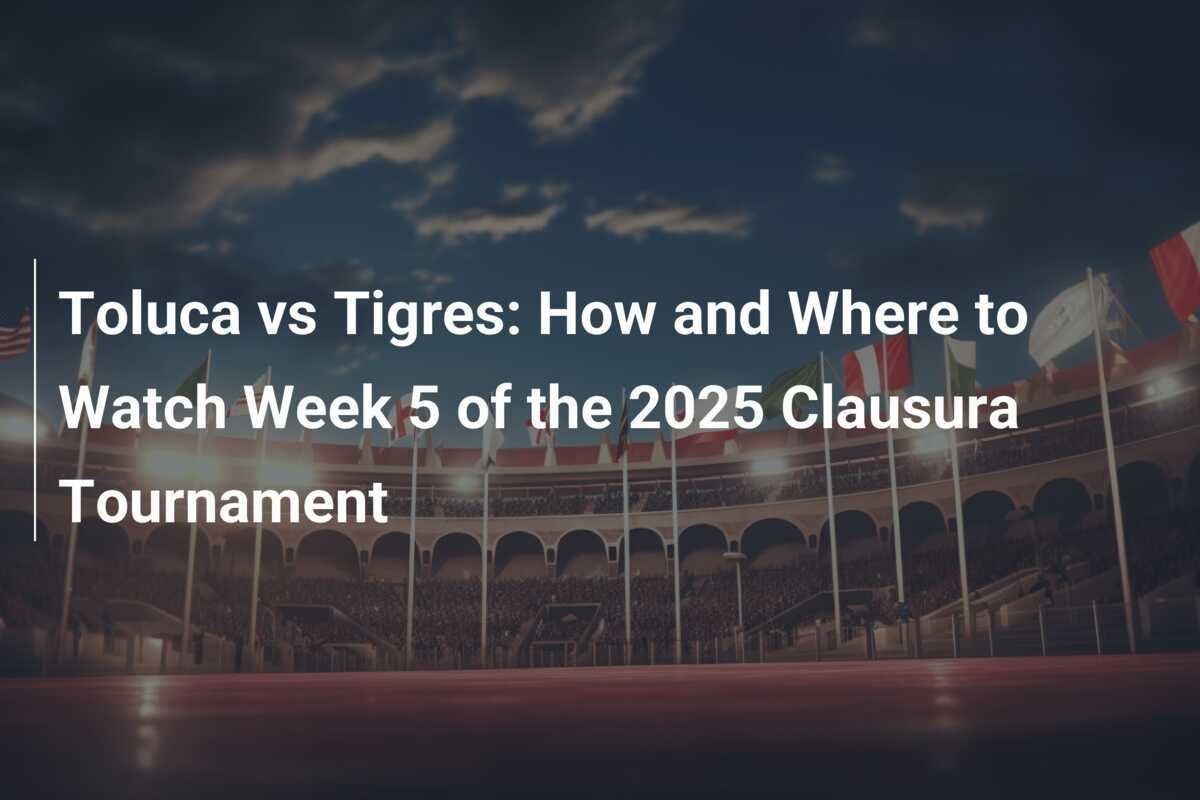Toluca vs Tigres: How and Where to Watch Week 5 of the 2025 Clausura ...