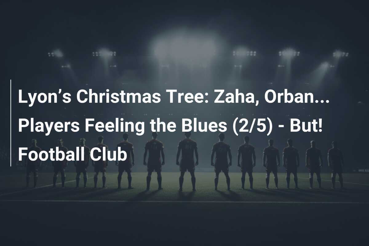 Lyon’s Christmas Tree: Zaha, Orban... Players Feeling the Blues (2/5) - But! Football Club ...