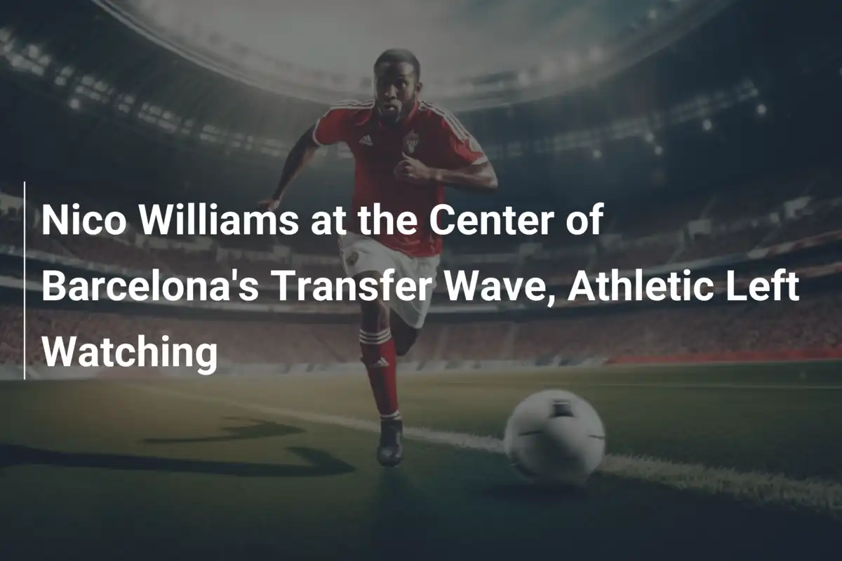 Nico Williams at the Center of Barcelona's Transfer Wave, Athletic Left ...
