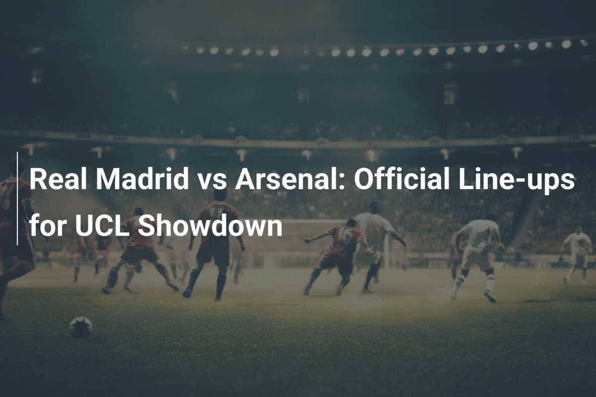 Real Madrid vs Arsenal: Official Line-ups for UCL Showdown - footboom1.com