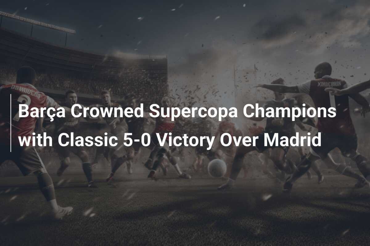 Barça Crowned Supercopa Champions with Classic 5-0 Victory Over Madrid ...
