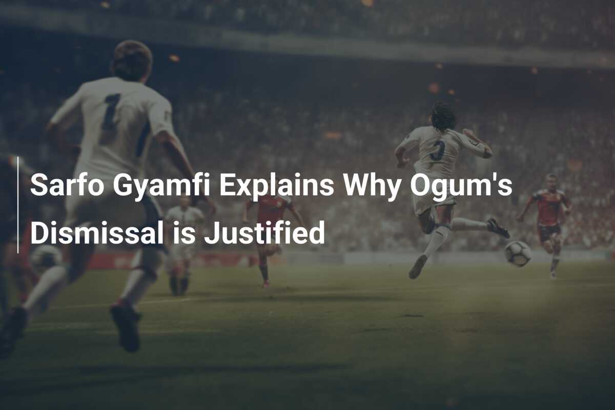Sarfo Gyamfi Explains Why Ogum's Dismissal is Justified - footboom1.com
