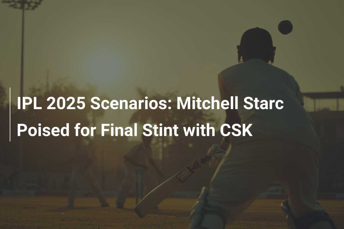 IPL 2025 Scenarios: Mitchell Starc Poised for Final Stint with CSK ...