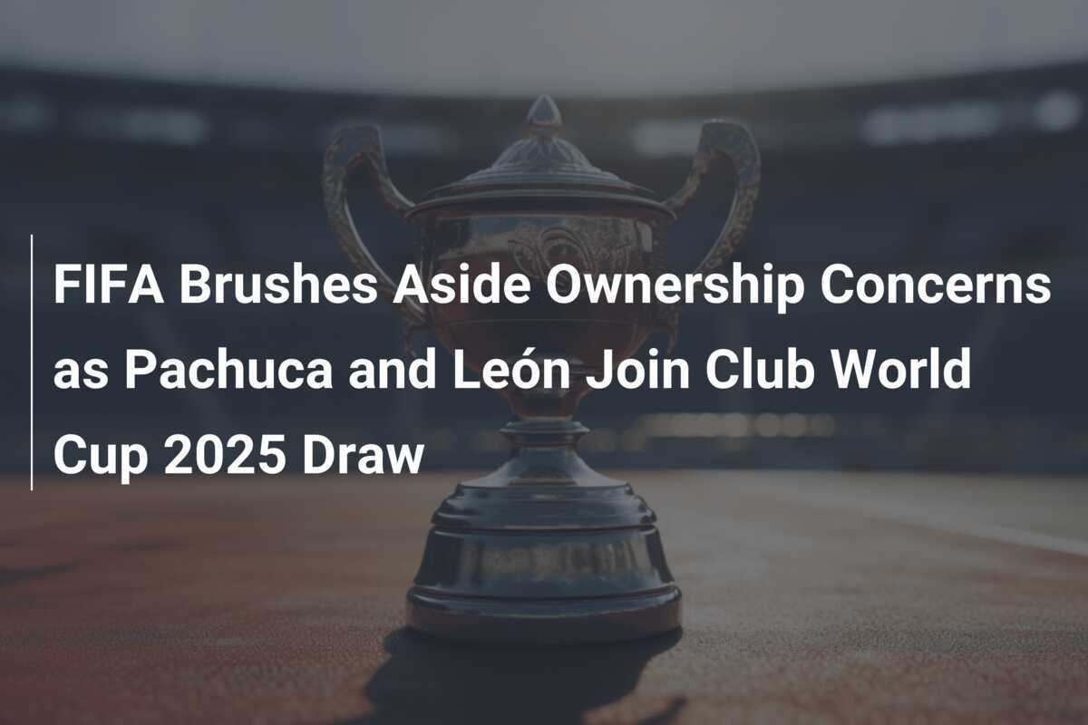 FIFA Brushes Aside Ownership Concerns as Pachuca and León Join Club ...