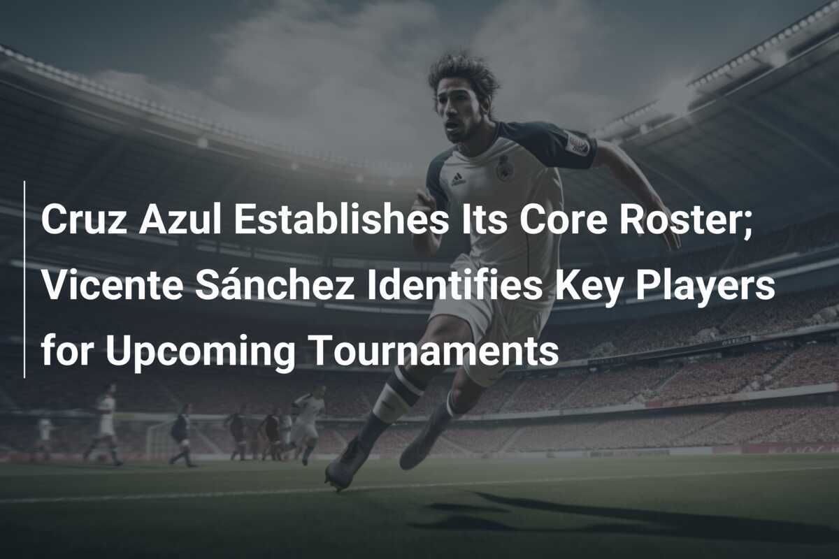 Cruz Azul Menetapkan Roster Inti; Vicente Sánchez Identifikasi Pemain ...