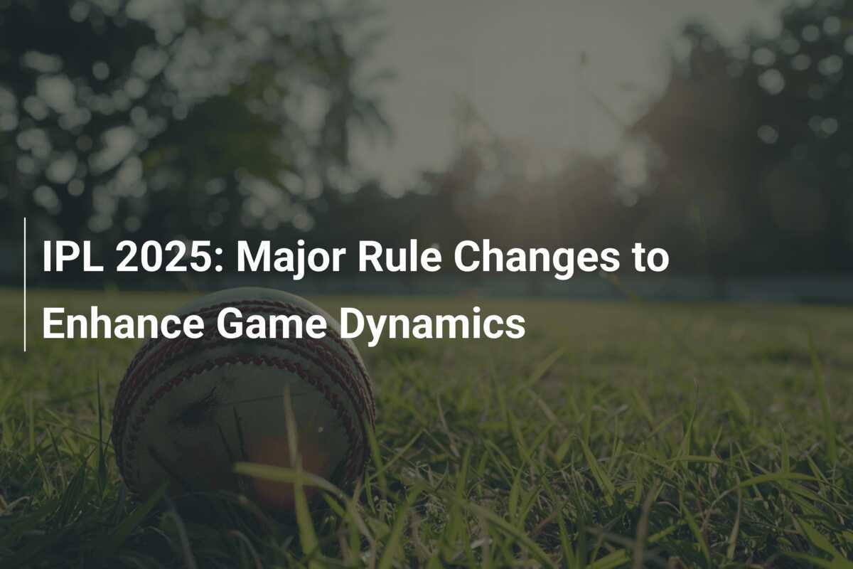 IPL 2025: Major Rule Changes to Enhance Game Dynamics - footboom1.com