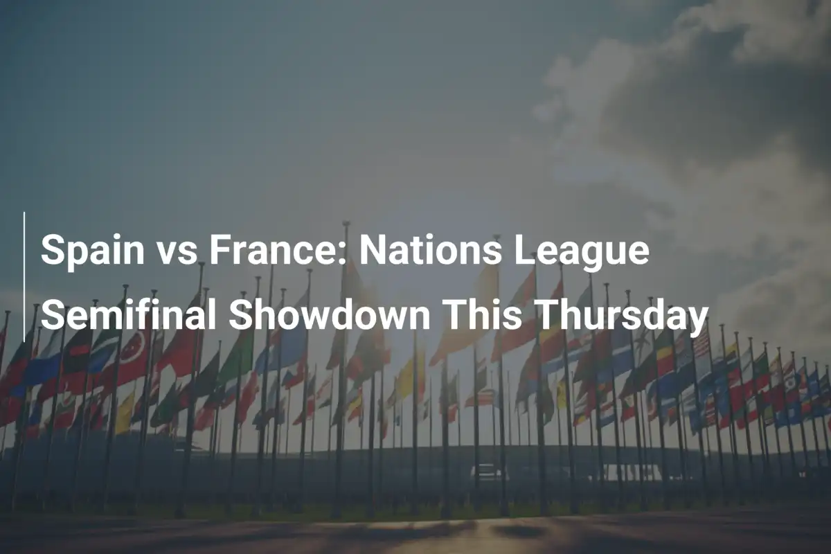 Spain vs France: Nations League Semifinal Showdown This Thursday ...