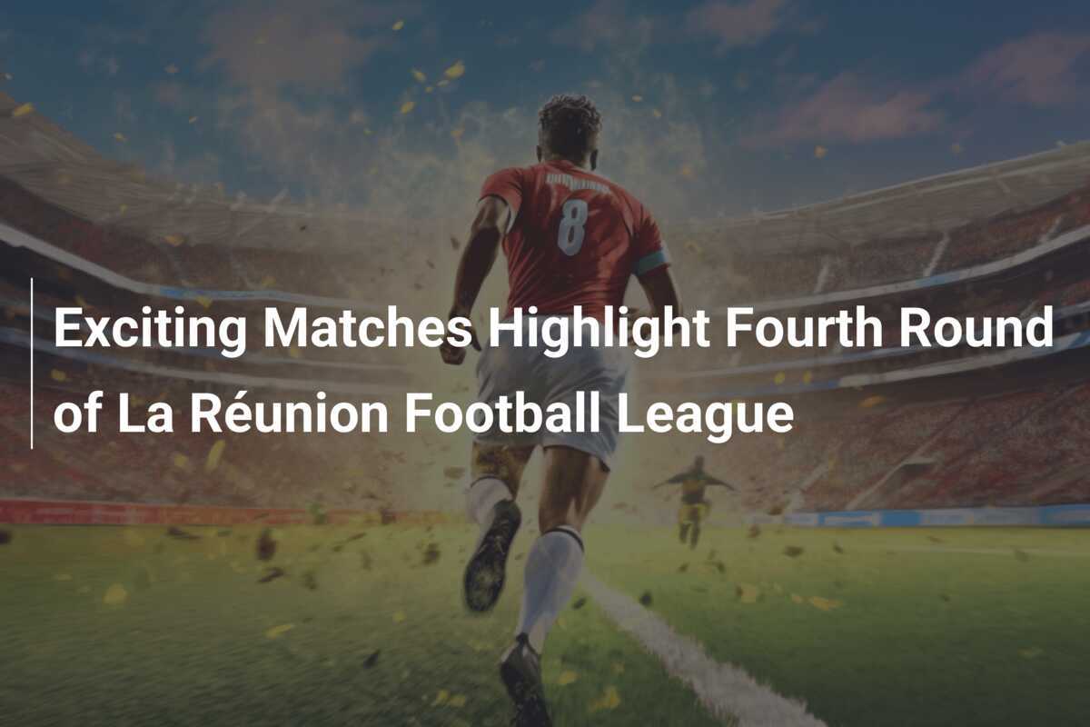 Exciting Matches Highlight Fourth Round of La Réunion Football League ...