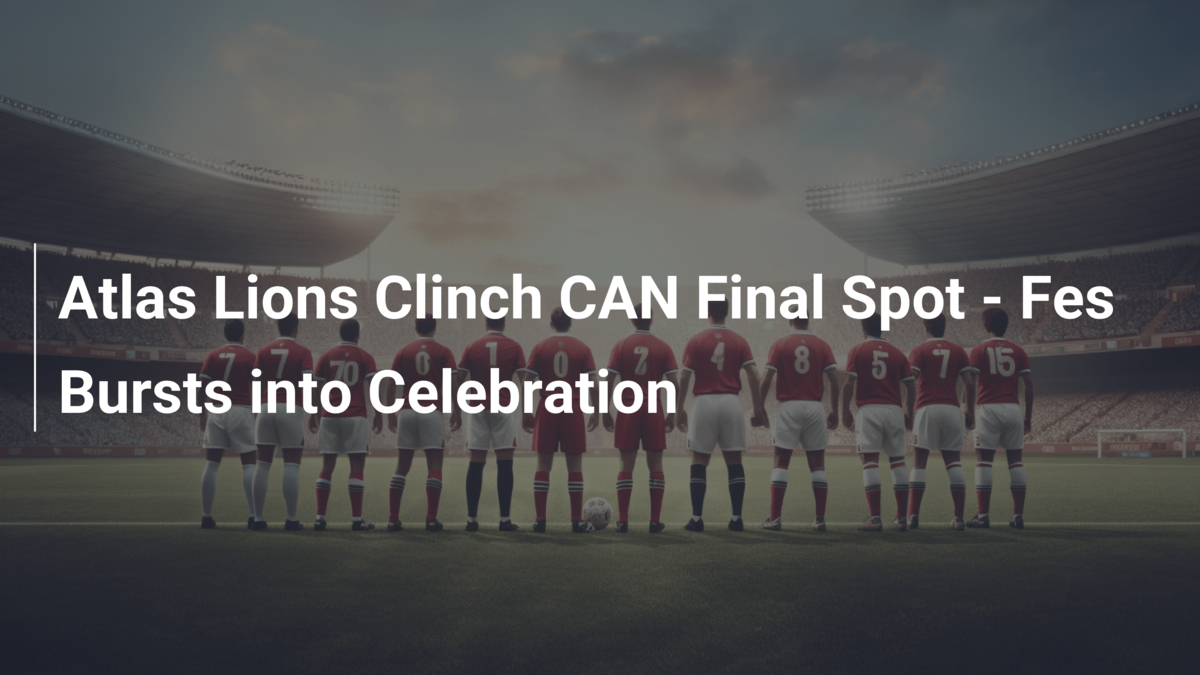 Atlas Lions Clinch CAN Final Spot - Fes Bursts into Celebration ...