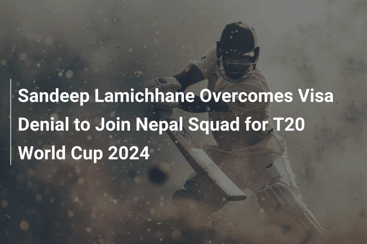 Sandeep Lamichhane Overcomes Visa Denial to Join Nepal Squad for T20 World Cup 2024 - 777score.com