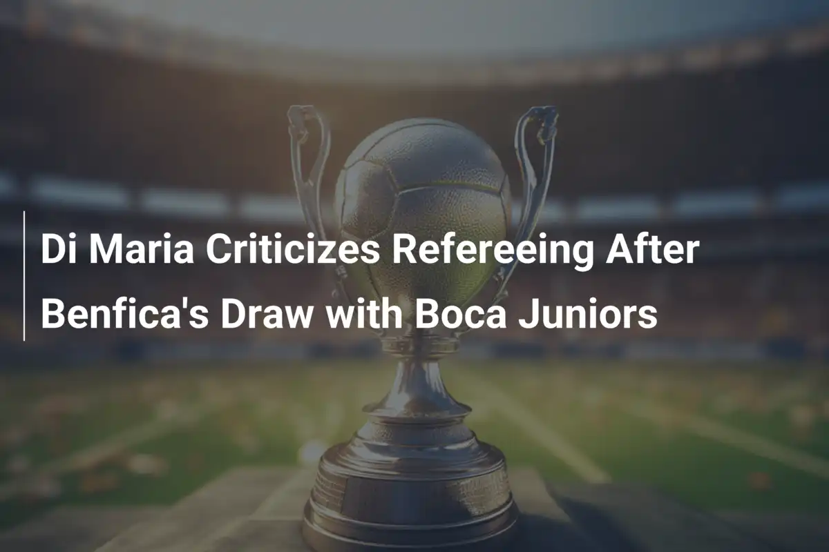 Di Maria phê phán trọng tài sau trận hòa nghẹt thở giữa Benfica và Boca ...