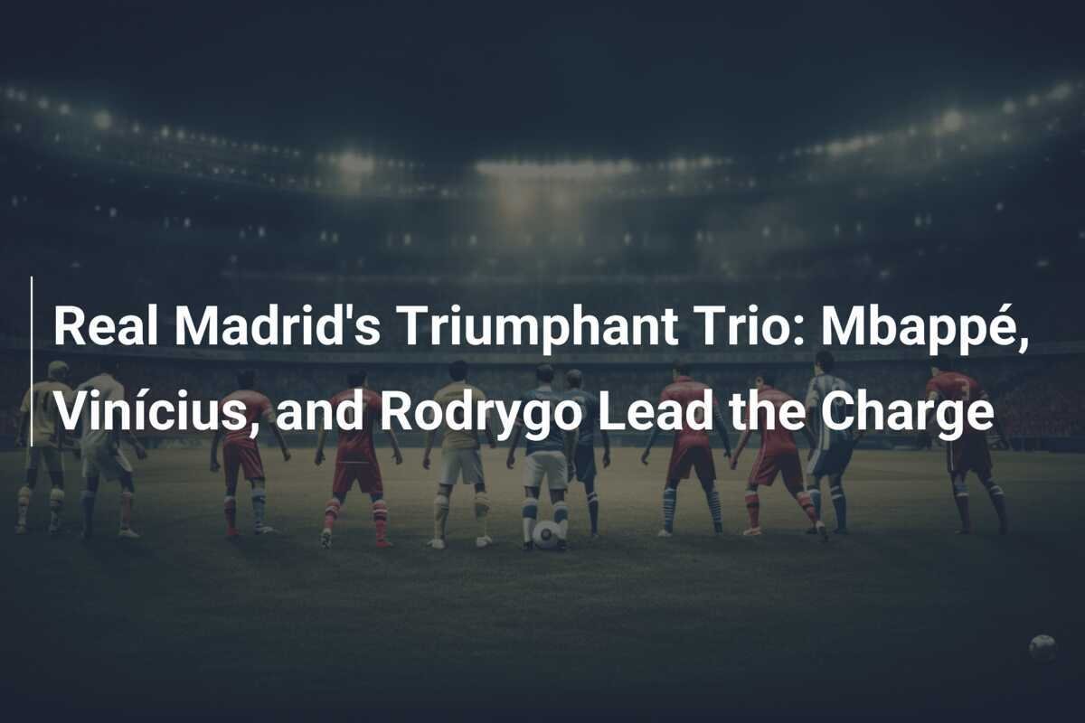 Real Madrid's Triumphant Trio: Mbappé, Vinícius, and Rodrygo Lead the ...