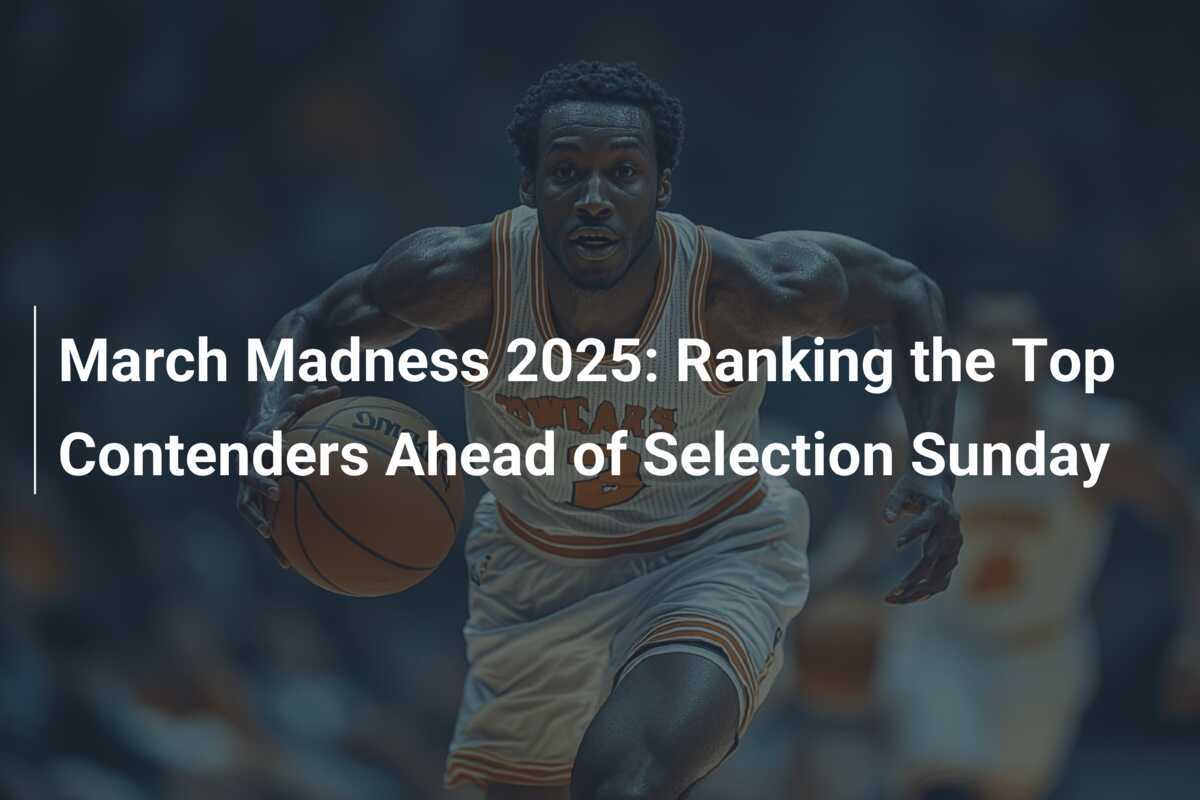 March Madness 2025: Ranking the Top Contenders Ahead of Selection ...
