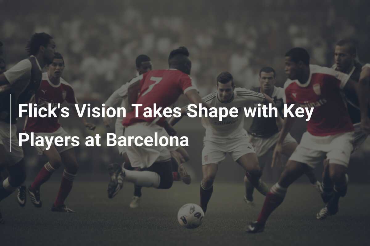 Flick's Vision Takes Shape with Key Players at Barcelona - footboom1.com