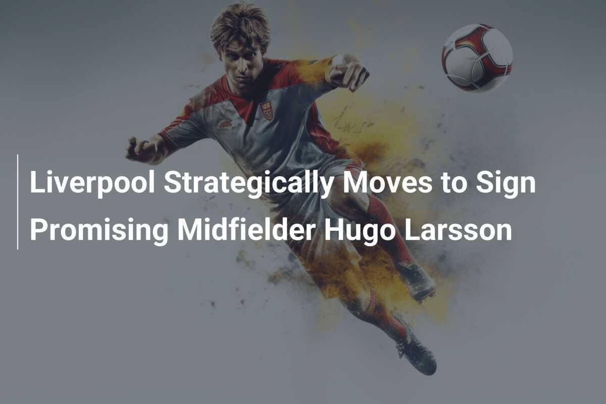 Liverpool Strategically Moves to Sign Promising Midfielder Hugo Larsson ...