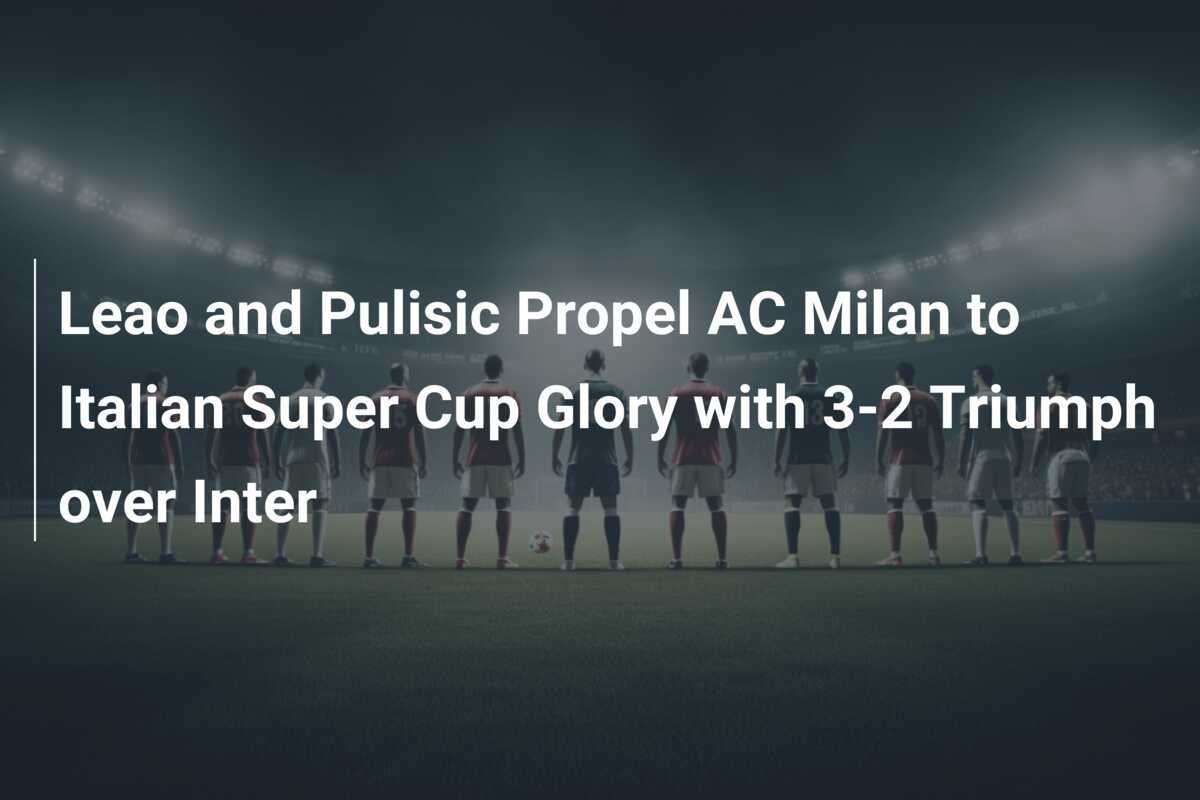 Leao and Pulisic Propel AC Milan to Italian Super Cup Glory with 3-2 ...
