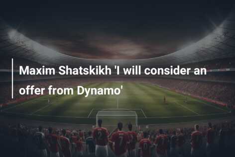 Maxim Shatskikh 'I will consider an offer from Dynamo' - azscore.com