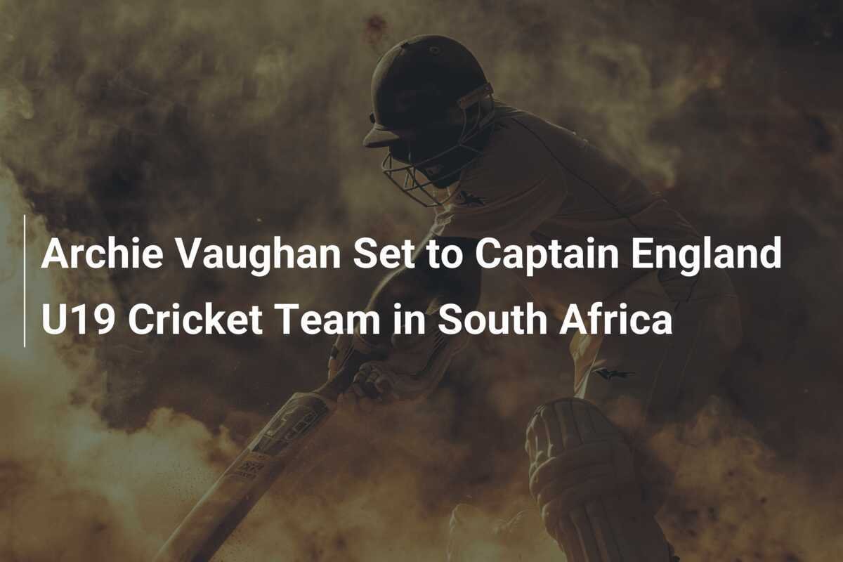 Archie Vaughan Set to Captain England U19 Cricket Team in South Africa ...