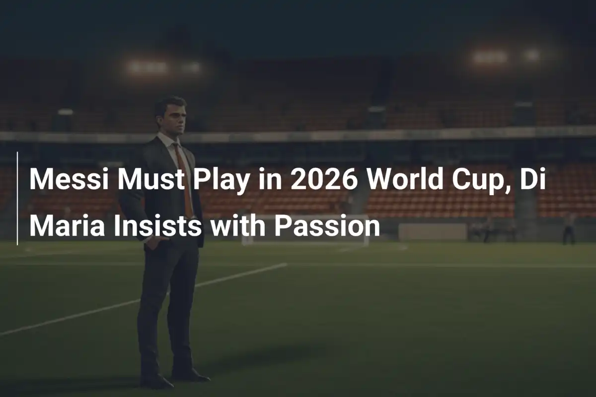 Messi Must Play in 2026 World Cup, Di Maria Insists with Passion ...